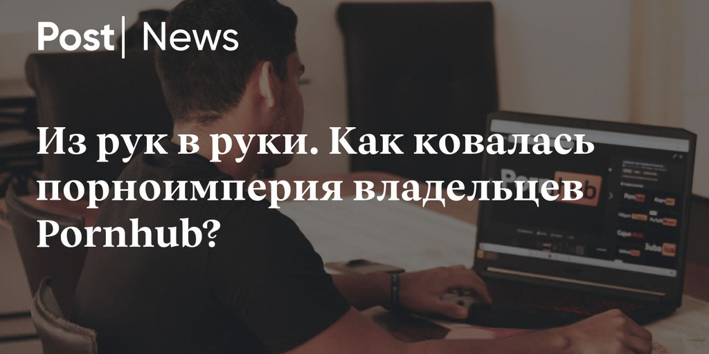 Из рук в руки Как ковалась порноимперия владельцев Pornhub